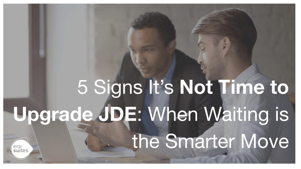 5 Signs It’s Not Time to Upgrade JDE: When Waiting is the Smarter Move